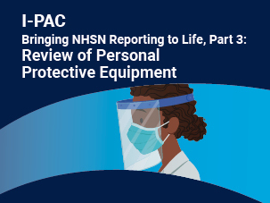 I-PAC: Bringing NHSN Reporting to Life, Part 3: Review of Personal ...